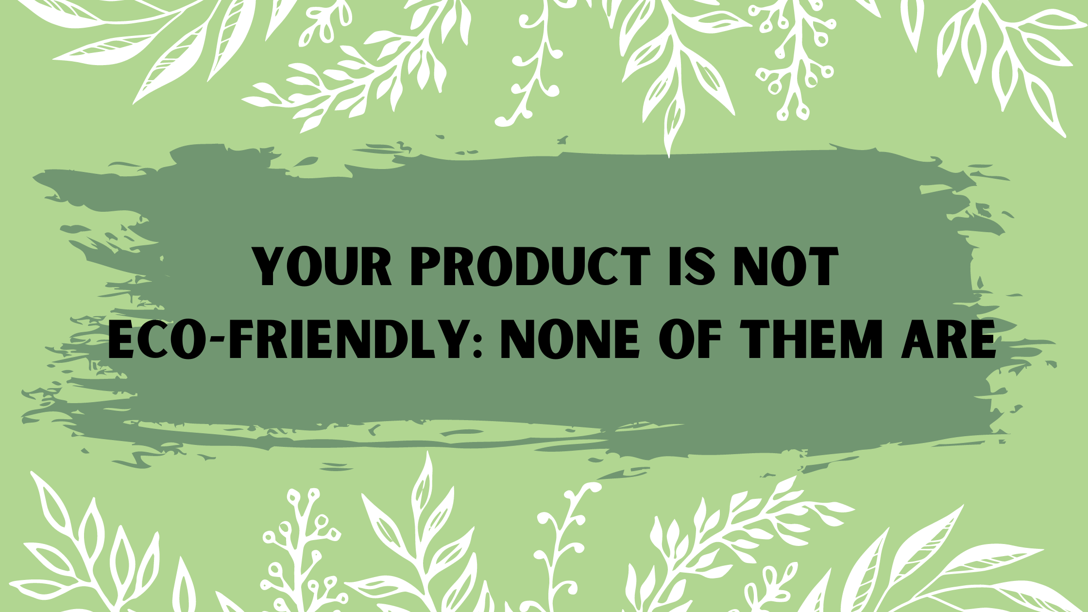 Your Product Is NOT Eco-Friendly: None of them Are